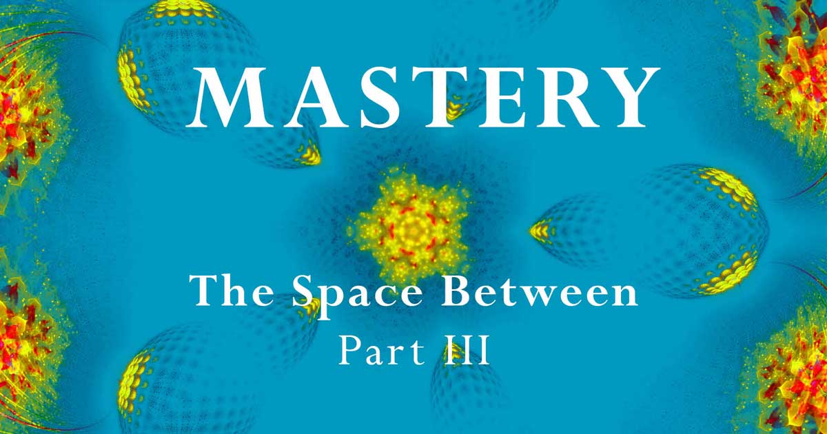 Mastery: Space Between III Transcripts - Center for Creative Consciousness